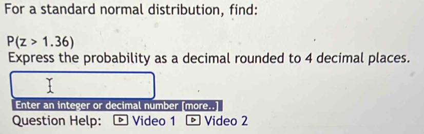 Solved: For a standard normal distribution, find: P(z>1.36) Express the ...
