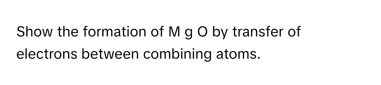 Solved: Show the formation of M g O by transfer of electrons between ...
