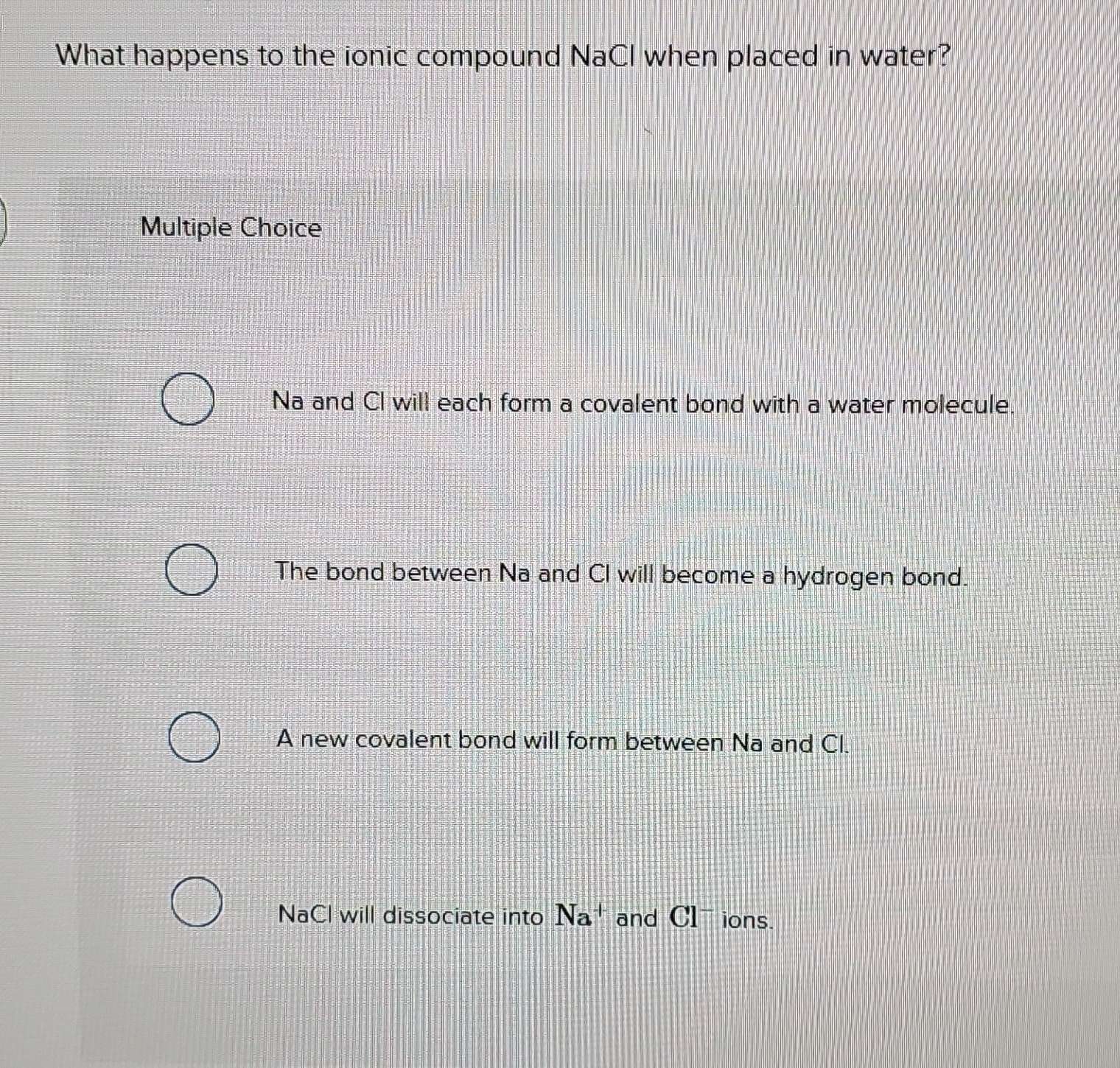 Solved: What happens to the ionic compound NaCl when placed in water? Multiple Choice Na and Cl ...