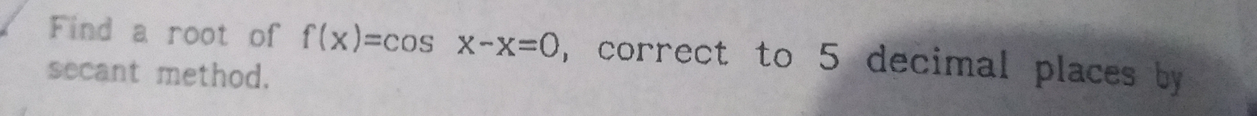 Solved: Find a root of f(x)=cos x-x=0 , correct to 5 decimal places by ...