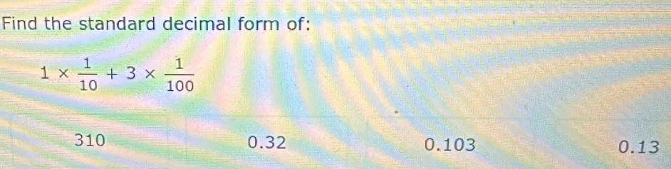 Solved: Find the standard decimal form of: 1* 1/10 +3* 1/100 310 0.32 0 ...
