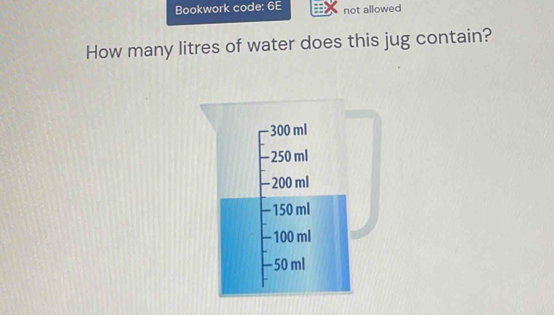 Solved: Bookwork code: 6E not allowed How many litres of water does this jug contain? 300 ml 250 ...