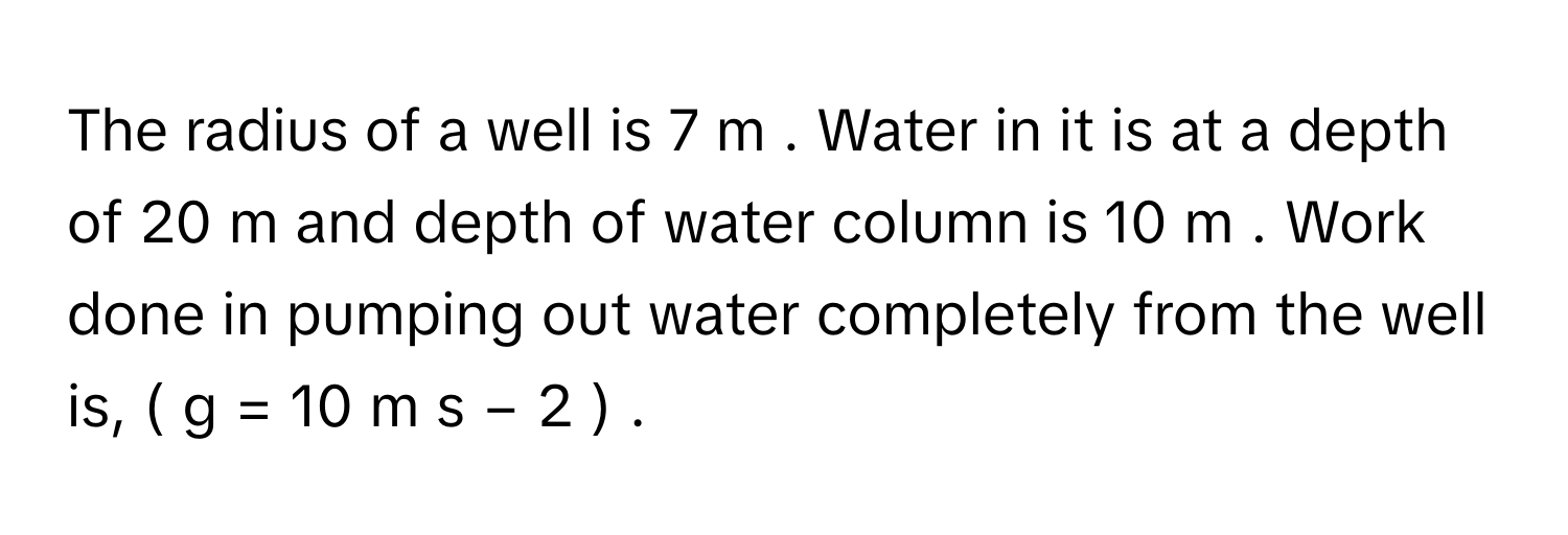 Solved: The radius of a well is 7 m . Water in it is at a depth of 20 m ...