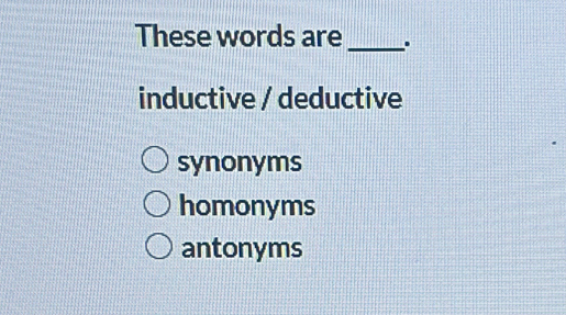 Solved: These words are_ . inductive / deductive synonyms homonyms ...