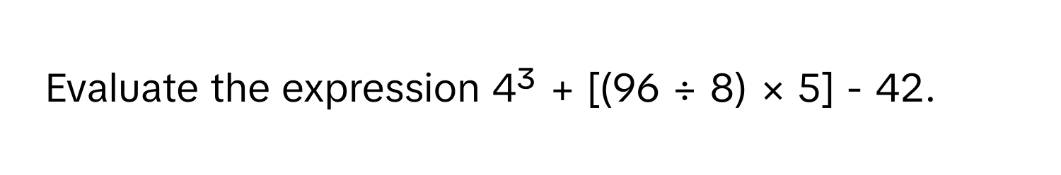 Solved: Evaluate the expression 4³ + [(96 ÷ 8) × 5] - 42. [Math]