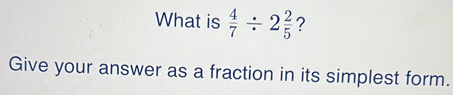 Solved: What is 4/7 / 2 2/5 ? Give your answer as a fraction in its ...