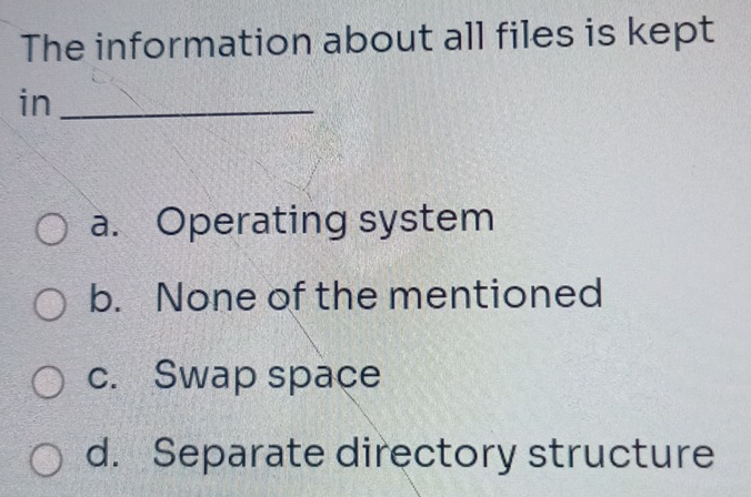 Solved: The information about all files is kept in_ a. Operating system ...