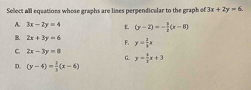 Solved: Select all equations whose graphs are lines perpendicular to the graph of 3x+2y=6. A. 3x ...