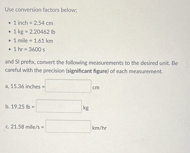 Solved: Use conversion factors below; 1inch=2.54cm 1kg=2.20462lb 1mile=1.61km 1hr=3600s and SI ...