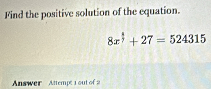Find the positive solution of the equation. 8x^(frac 8)7+27=524315 ...