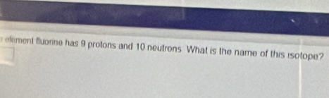 Solved: element fluorine has 9 protons and 10 neutrons What is the name ...