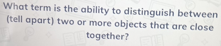 Solved: What term is the ability to distinguish between (tell apart) two or more objects that ...