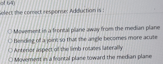 Solved: of 64) Select the correct response: Adduction is : Movement in ...