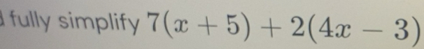 Solved: fully simplify 7(x+5)+2(4x-3) [Math]